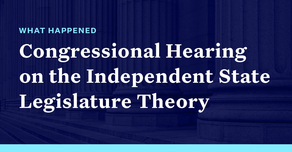 What Happened in the U.S. House Committee Hearing on the Independent State Legislature Theory ...